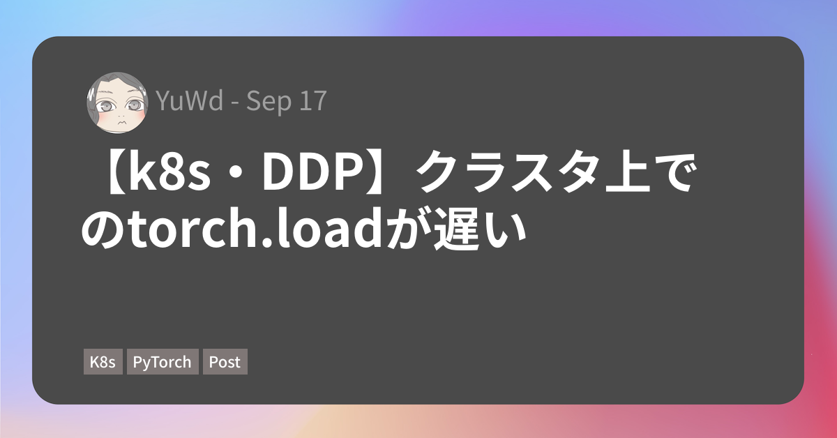 【k8s・DDP】クラスタ上でのtorch.loadが遅い – 行李の底に収めたり[YuWd]