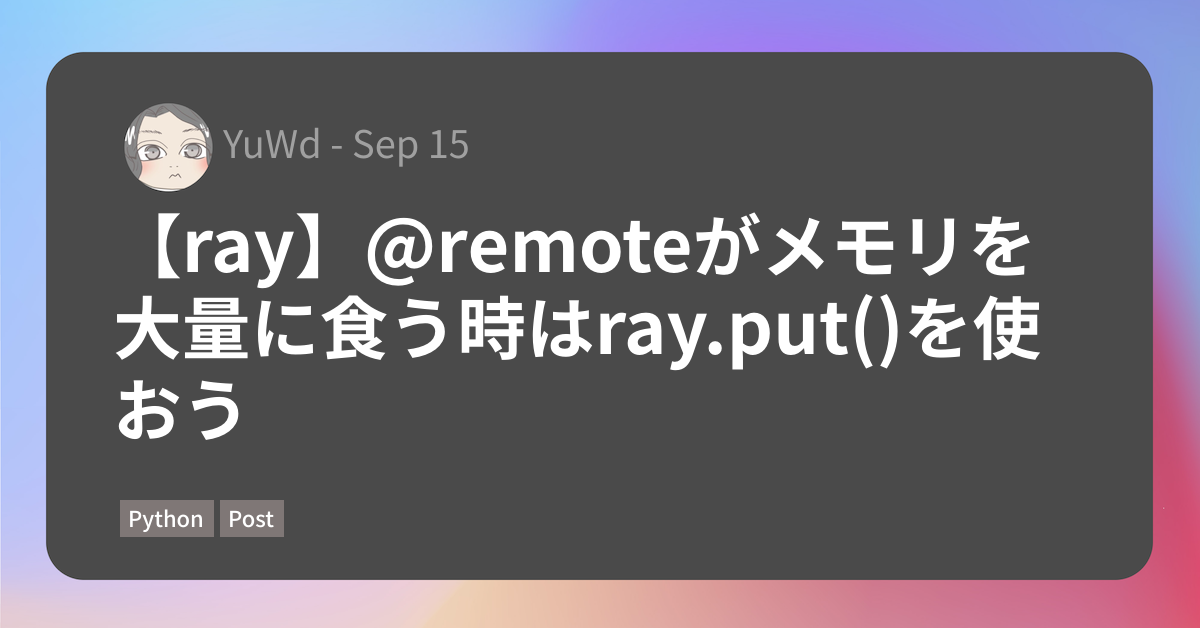 【ray】@remoteがメモリを大量に食う時はray.put()を使おう – 行李の底に収めたり[YuWd]
